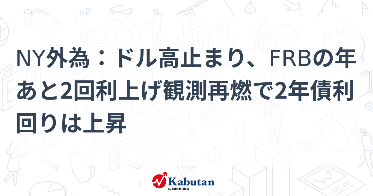 NY外為：ドル高止まり、FRBの年あと2回利上げ観測再燃で2年債利回りは上昇 | 通貨 - 株探ニュース