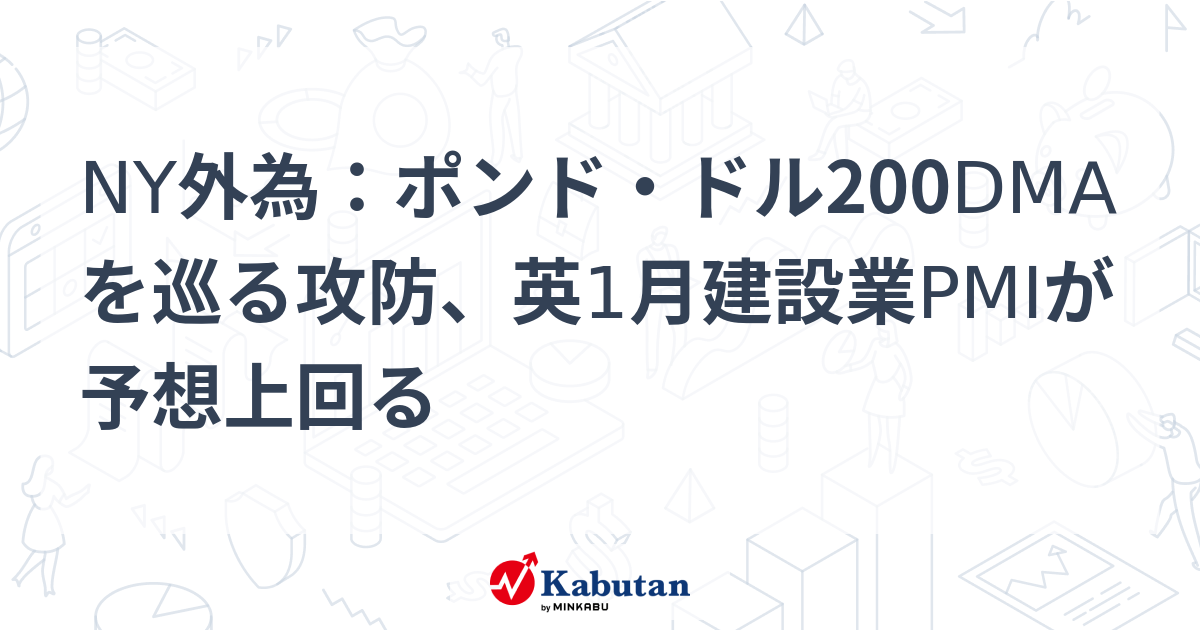 NY外為：ポンド・ドル200DMAを巡る攻防、英1月建設業PMIが予想上回る | 通貨 - 株探ニュース