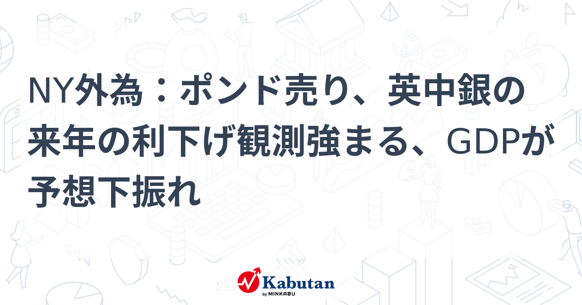 NY外為：ポンド売り、英中銀の来年の利下げ観測強まる、GDPが予想下振れ | 通貨 - 株探ニュース