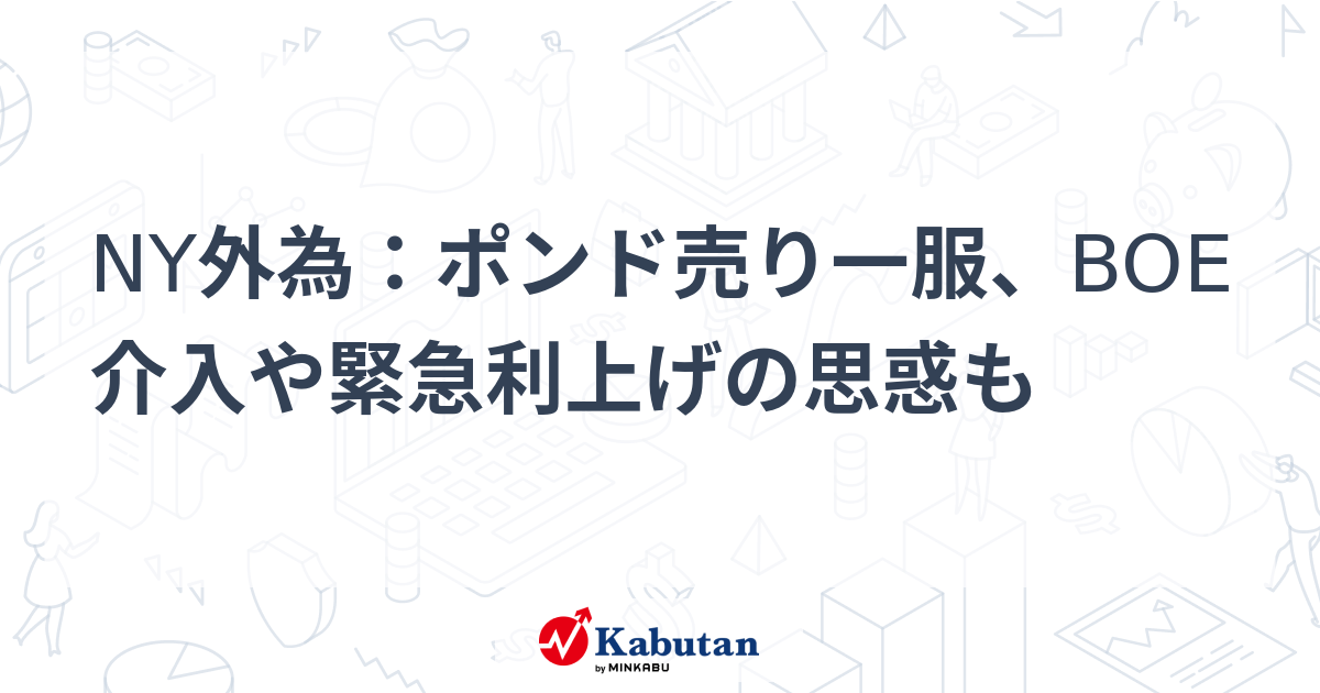 NY外為：ポンド売り一服、BOE介入や緊急利上げの思惑も | 通貨 - 株探ニュース