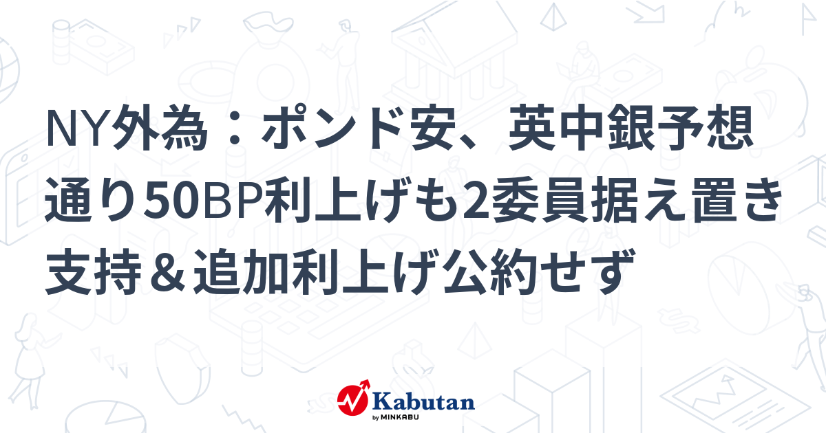 NY外為：ポンド安、英中銀予想通り50BP利上げも2委員据え置き支持＆追加利上げ公約せず | 通貨 - 株探ニュース