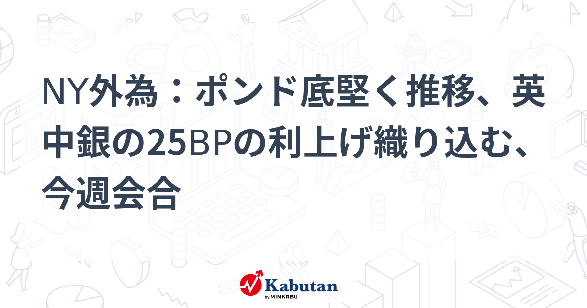 NY外為：ポンド底堅く推移、英中銀の25BPの利上げ織り込む、今週会合 | 通貨 - 株探ニュース