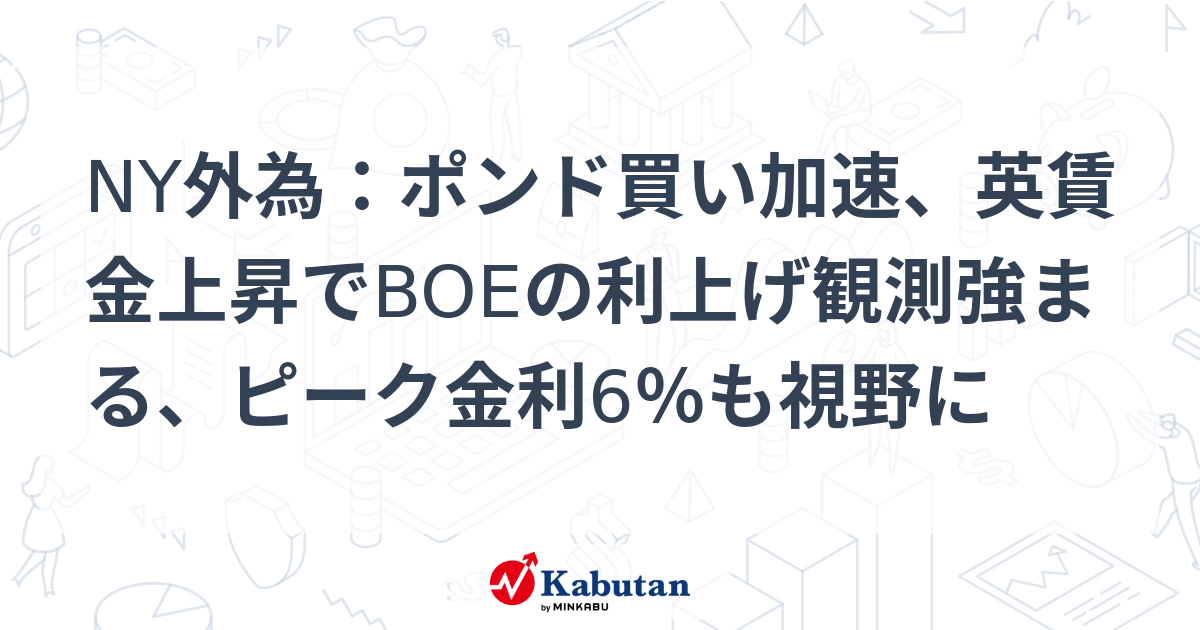 NY外為：ポンド買い加速、英賃金上昇でBOEの利上げ観測強まる、ピーク金利6％も視野に | 通貨 - 株探ニュース