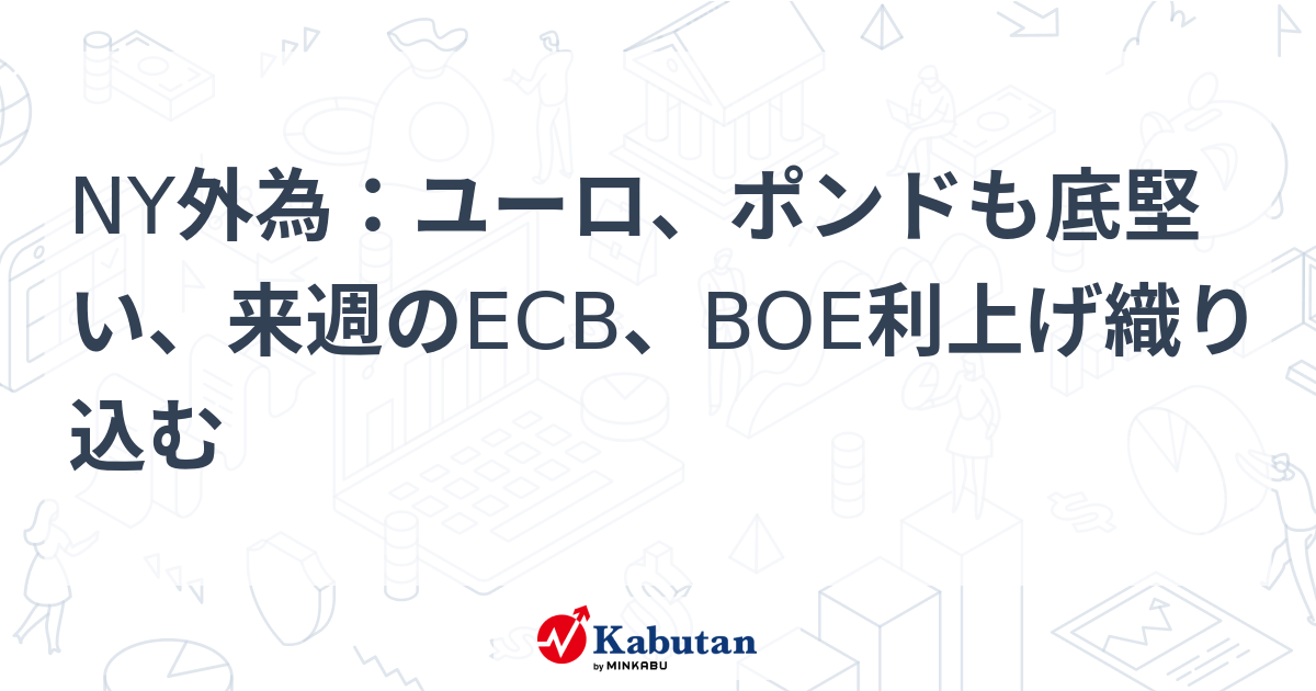 NY外為：ユーロ、ポンドも底堅い、来週のECB、BOE利上げ織り込む | 通貨 - 株探ニュース