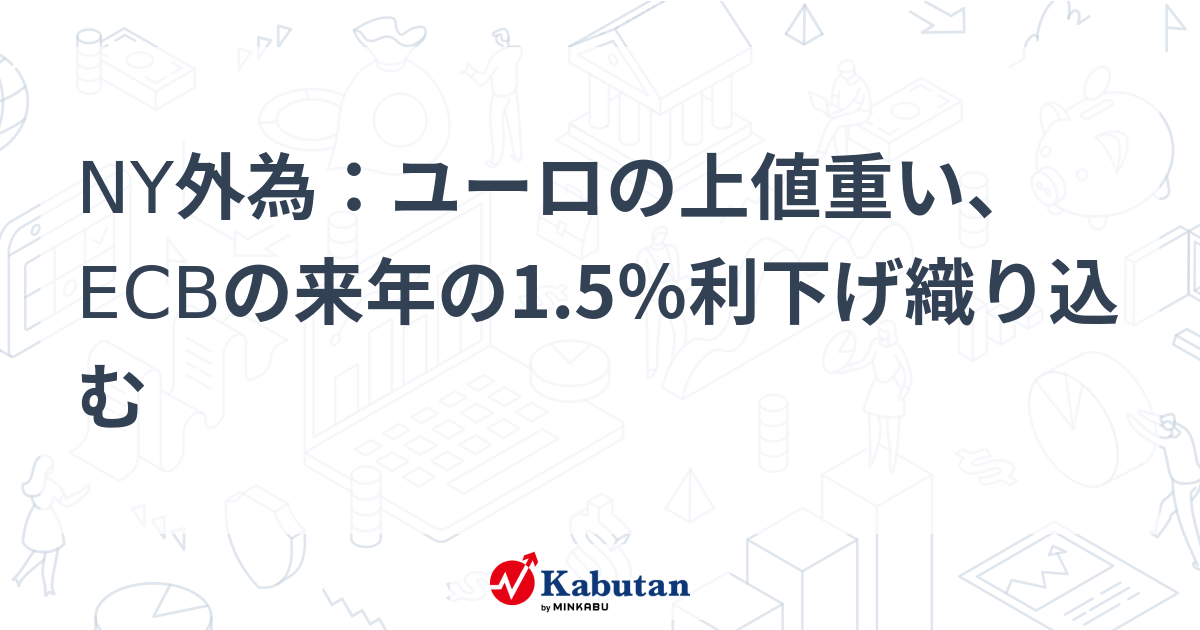 NY外為：ユーロの上値重い、ECBの来年の1.5％利下げ織り込む | 通貨 - 株探ニュース