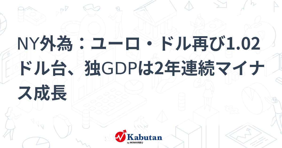 NY外為：ユーロ・ドル再び1.02ドル台、独GDPは2年連続マイナス成長 | 通貨 - 株探ニュース