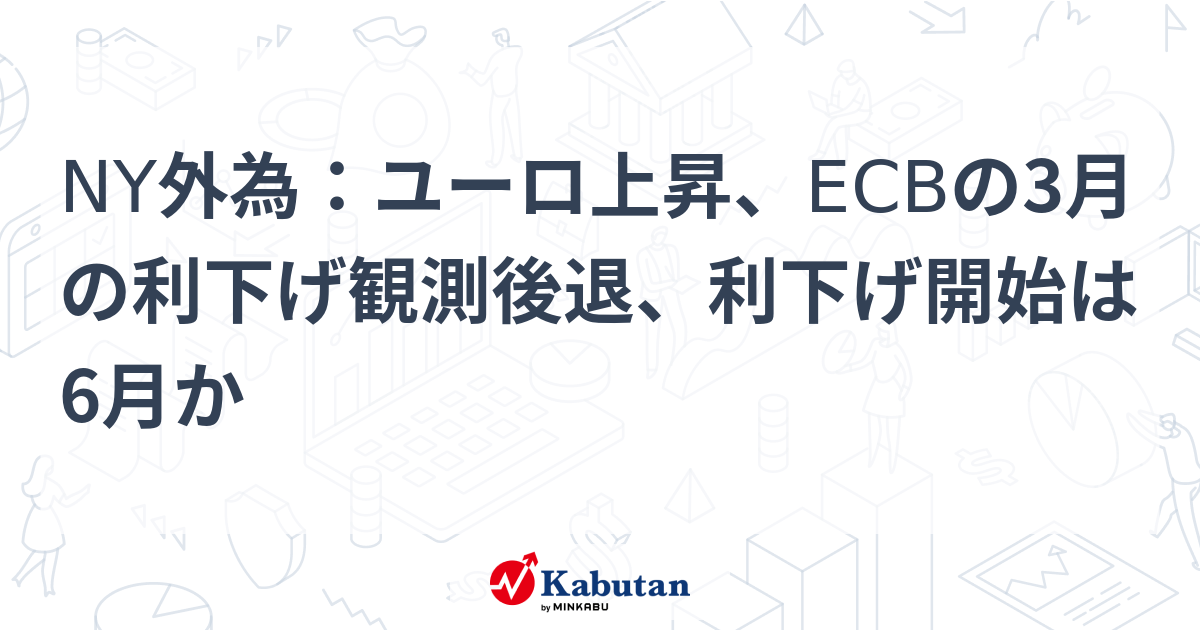 NY外為：ユーロ上昇、ECBの3月の利下げ観測後退、利下げ開始は6月か | 通貨 - 株探ニュース