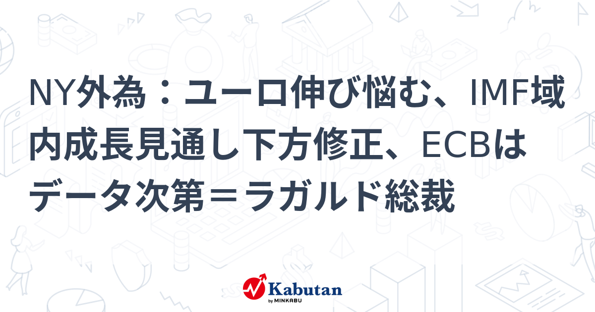 NY外為：ユーロ伸び悩む、IMF域内成長見通し下方修正、ECBはデータ次第＝ラガルド総裁 | 通貨 - 株探ニュース