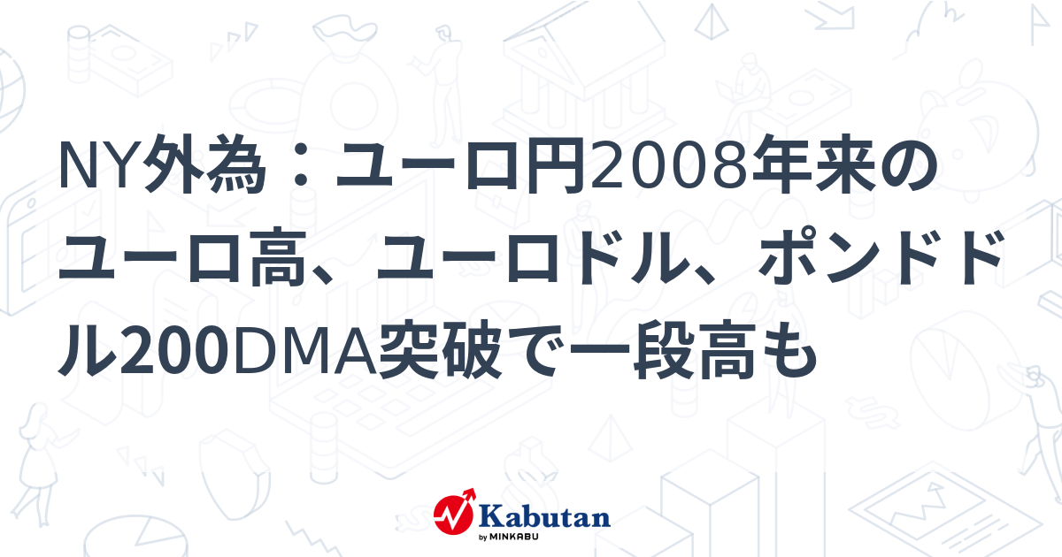 NY外為：ユーロ円2008年来のユーロ高、ユーロドル、ポンドドル200DMA突破で一段高も | 通貨 - 株探ニュース