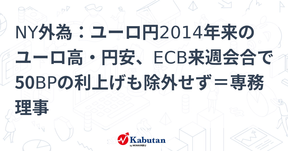 NY外為：ユーロ円2014年来のユーロ高・円安、ECB来週会合で50BPの利上げも除外せず＝専務理事 | 通貨 - 株探ニュース