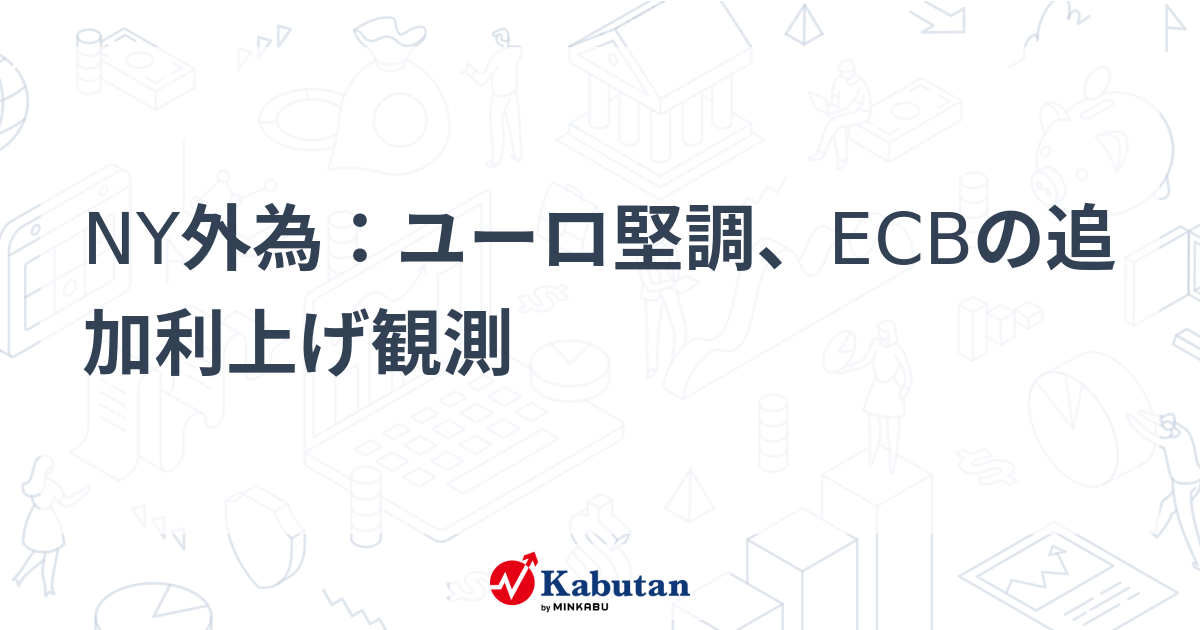 NY外為：ユーロ堅調、ECBの追加利上げ観測 | 通貨 - 株探ニュース