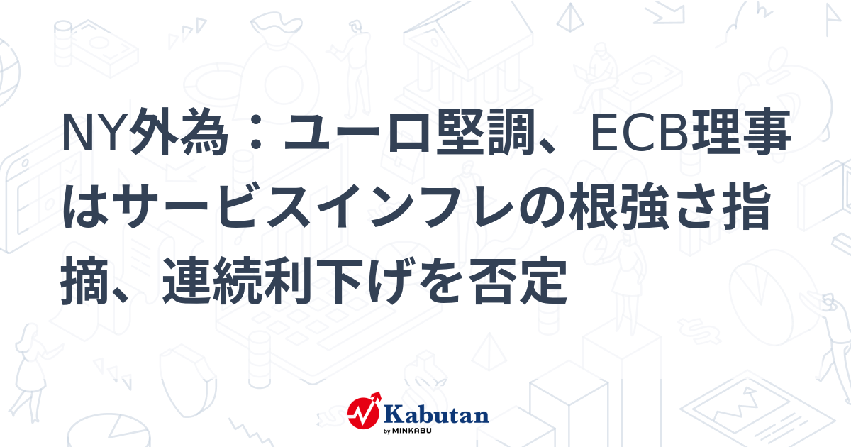 NY外為：ユーロ堅調、ECB理事はサービスインフレの根強さ指摘、連続利下げを否定 | 通貨 - 株探ニュース