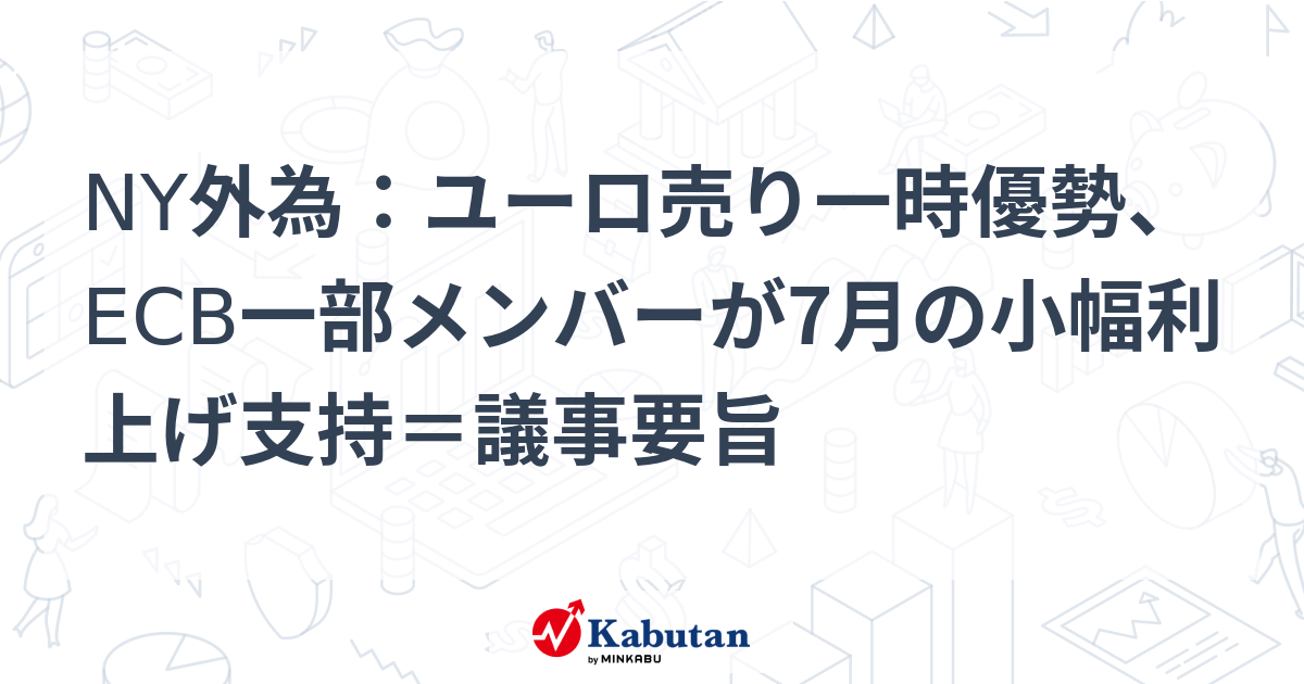 NY外為：ユーロ売り一時優勢、ECB一部メンバーが7月の小幅利上げ支持＝議事要旨 | 通貨 - 株探ニュース