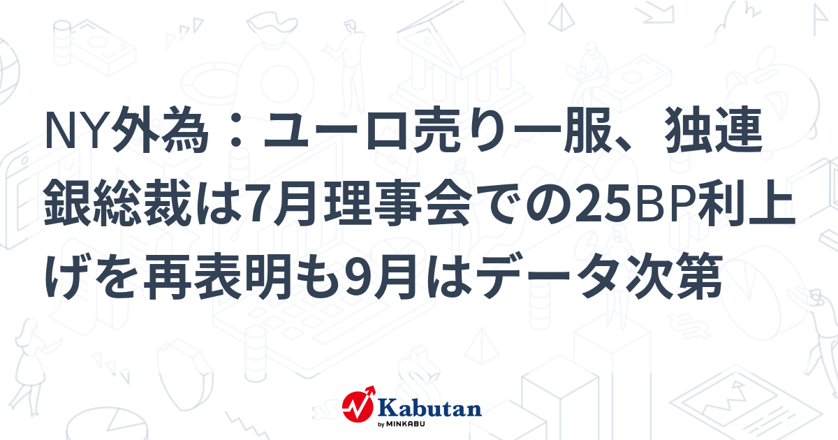 NY外為：ユーロ売り一服、独連銀総裁は7月理事会での25BP利上げを再表明も9月はデータ次第 | 通貨 - 株探ニュース