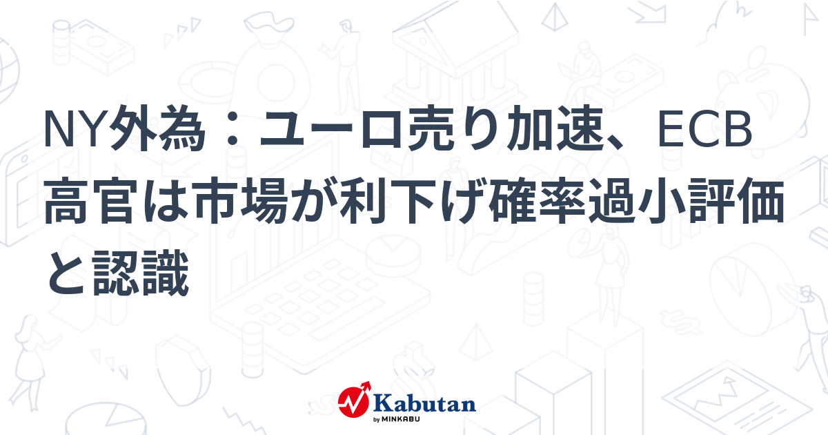 NY外為：ユーロ売り加速、ECB高官は市場が利下げ確率過小評価と認識 | 市況 - 株探ニュース