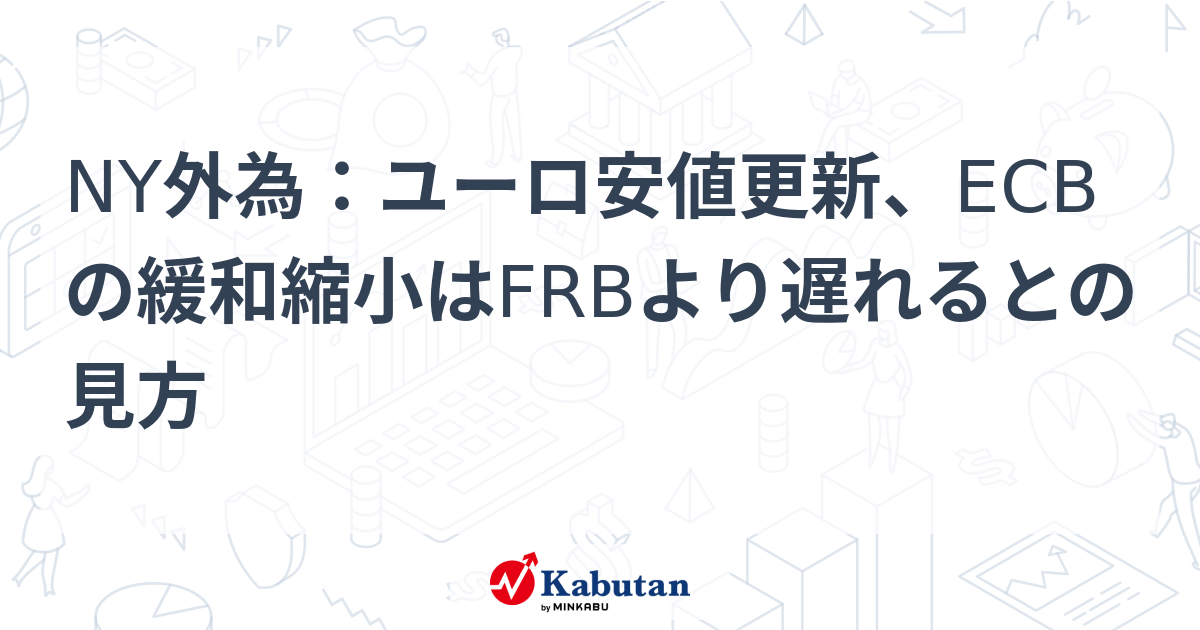 NY外為：ユーロ安値更新、ECBの緩和縮小はFRBより遅れるとの見方 | 市況 - 株探ニュース