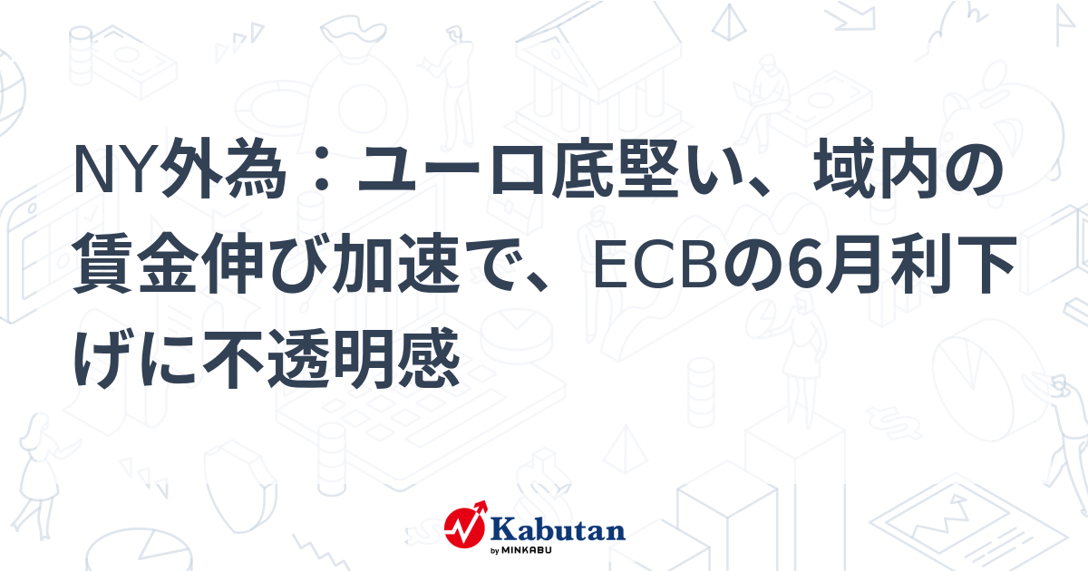 NY外為：ユーロ底堅い、域内の賃金伸び加速で、ECBの6月利下げに不透明感 | 通貨 - 株探ニュース