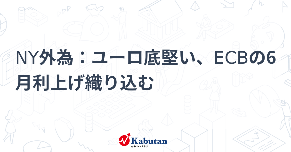 NY外為：ユーロ底堅い、ECBの6月利上げ織り込む | 通貨 - 株探ニュース