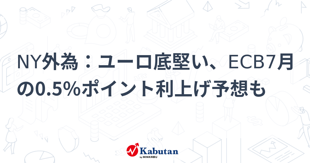 NY外為：ユーロ底堅い、ECB7月の0.5％ポイント利上げ予想も | 市況 - 株探ニュース