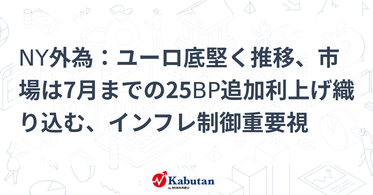 NY外為：ユーロ底堅く推移、市場は7月までの25BP追加利上げ織り込む、インフレ制御重要視 | 通貨 - 株探ニュース