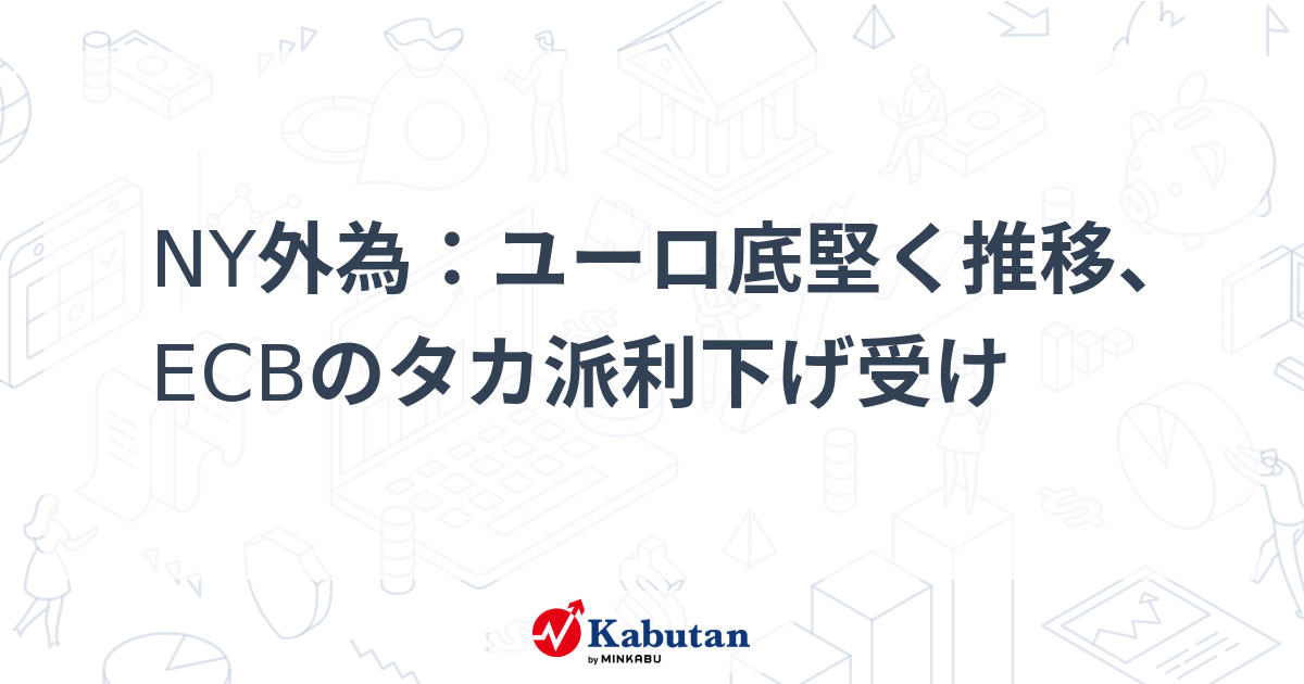 NY外為：ユーロ底堅く推移、ECBのタカ派利下げ受け | 通貨 - 株探ニュース