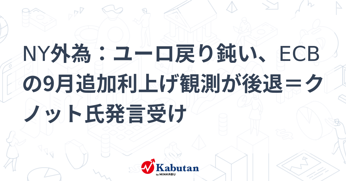 NY外為：ユーロ戻り鈍い、ECBの9月追加利上げ観測が後退＝クノット氏発言受け | 通貨 - 株探ニュース