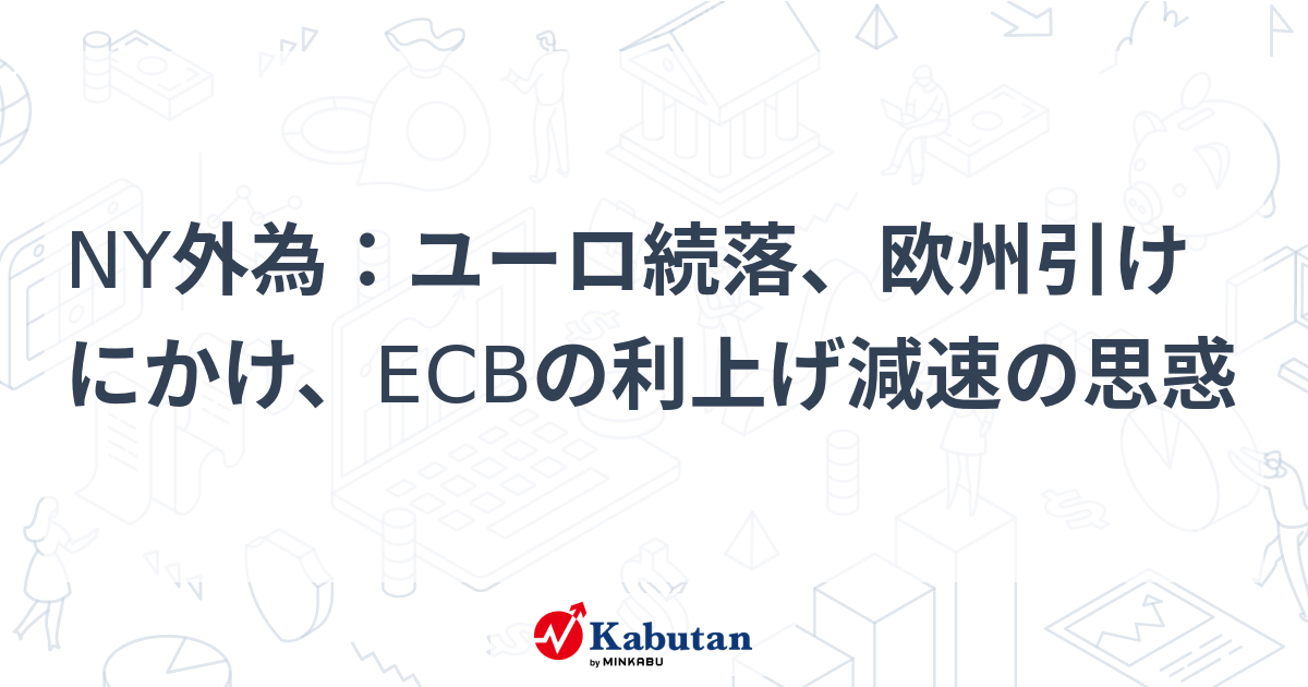 NY外為：ユーロ続落、欧州引けにかけ、ECBの利上げ減速の思惑 | 通貨 - 株探ニュース