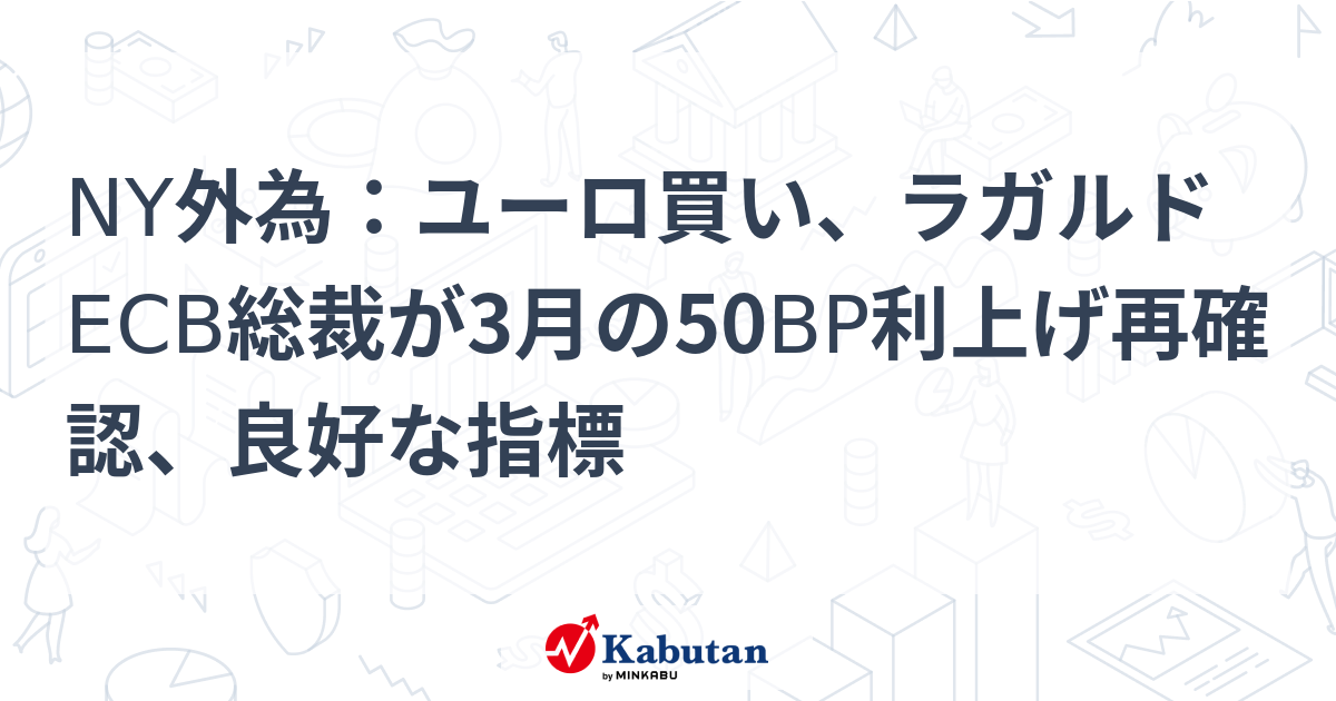 NY外為：ユーロ買い、ラガルドECB総裁が3月の50BP利上げ再確認、良好な指標 | 通貨 - 株探ニュース
