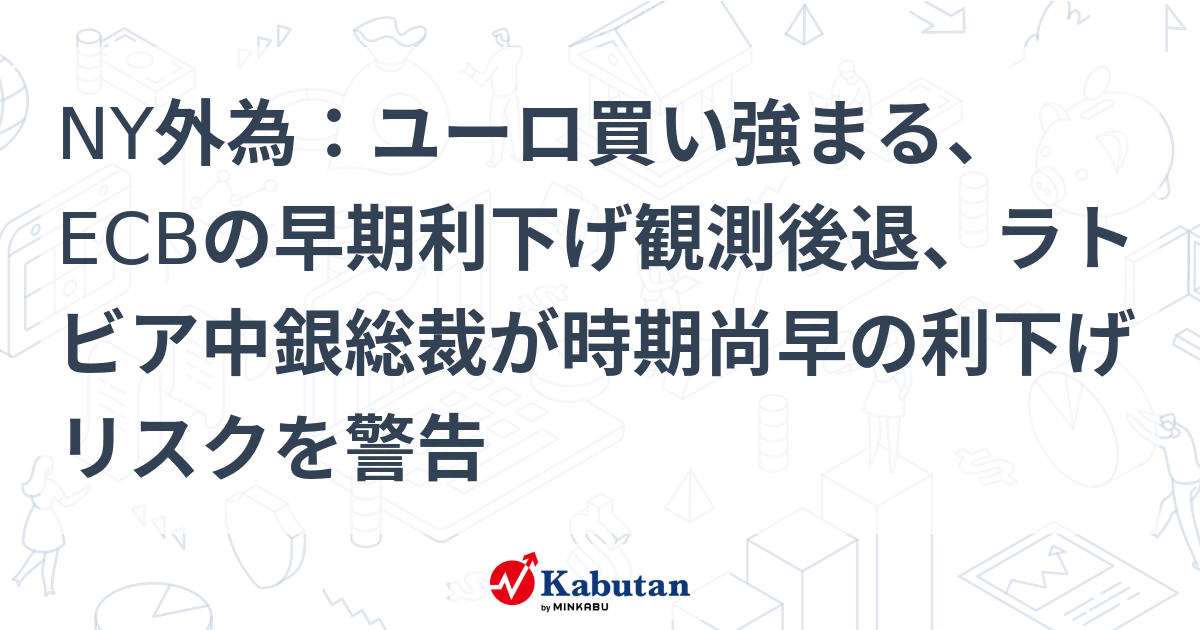 NY外為：ユーロ買い強まる、ECBの早期利下げ観測後退、ラトビア中銀総裁が時期尚早の利下げリスクを警告 | 通貨 - 株探ニュース