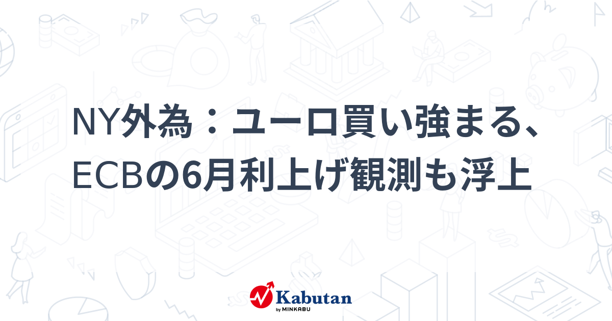 NY外為：ユーロ買い強まる、ECBの6月利上げ観測も浮上 | 市況 - 株探ニュース