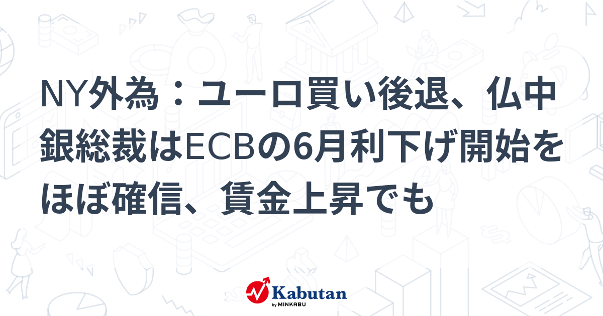 NY外為：ユーロ買い後退、仏中銀総裁はECBの6月利下げ開始をほぼ確信、賃金上昇でも | 通貨 - 株探ニュース