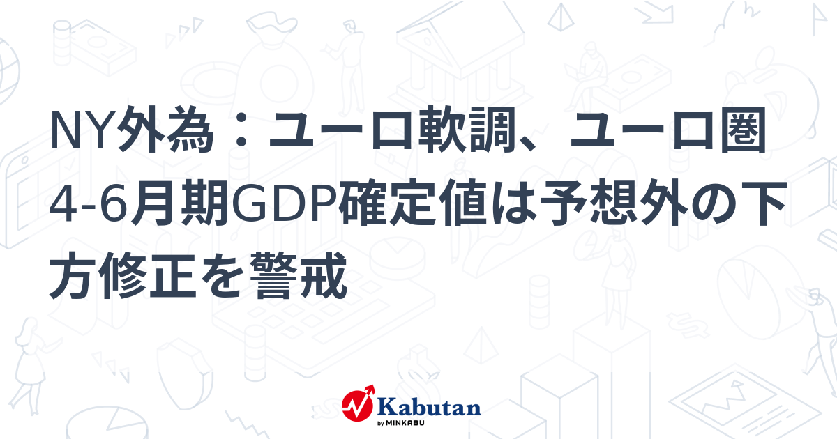 NY外為：ユーロ軟調、ユーロ圏4-6月期GDP確定値は予想外の下方修正を警戒 | 通貨 - 株探ニュース