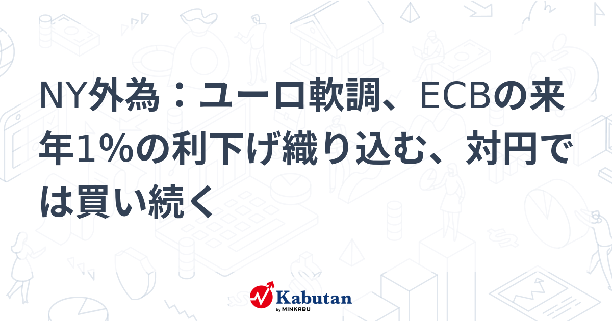 NY外為：ユーロ軟調、ECBの来年1％の利下げ織り込む、対円では買い続く | 通貨 - 株探ニュース
