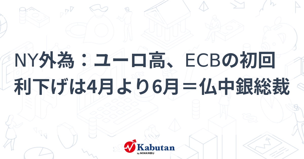 NY外為：ユーロ高、ECBの初回利下げは4月より6月＝仏中銀総裁 | 通貨 - 株探ニュース