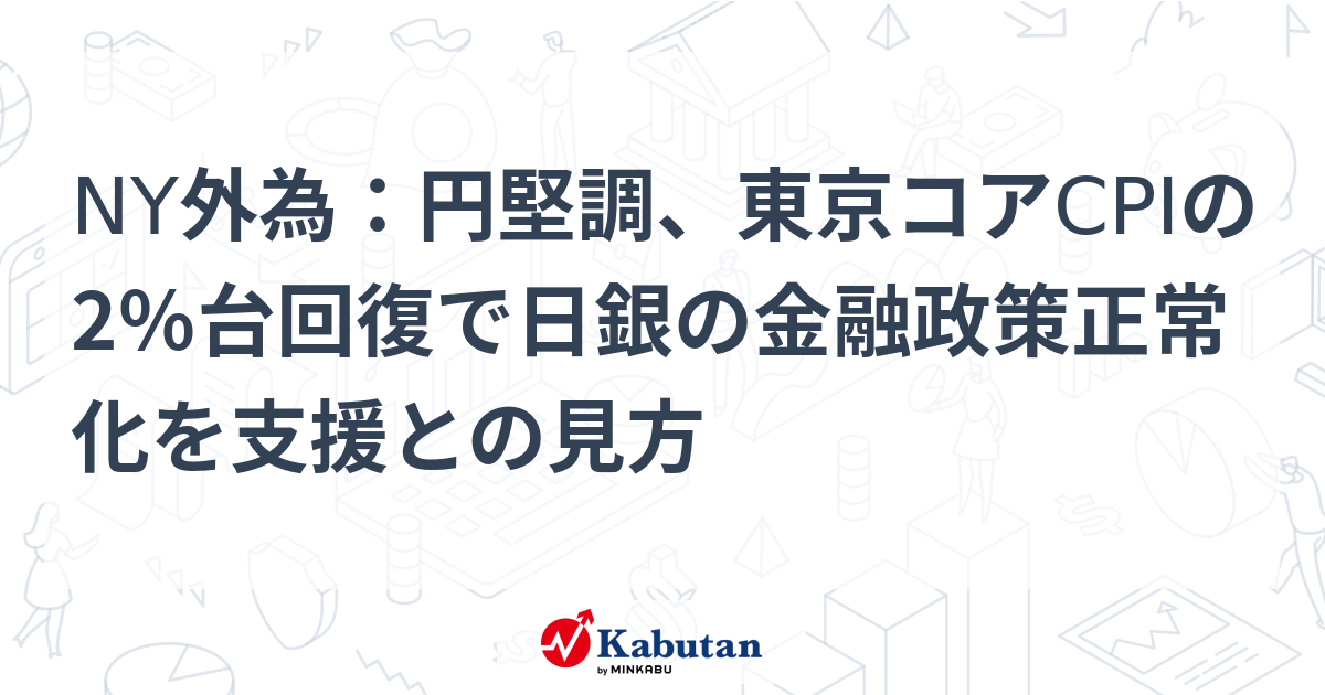NY外為：円堅調、東京コアCPIの2％台回復で日銀の金融政策正常化を支援との見方 | 通貨 - 株探ニュース