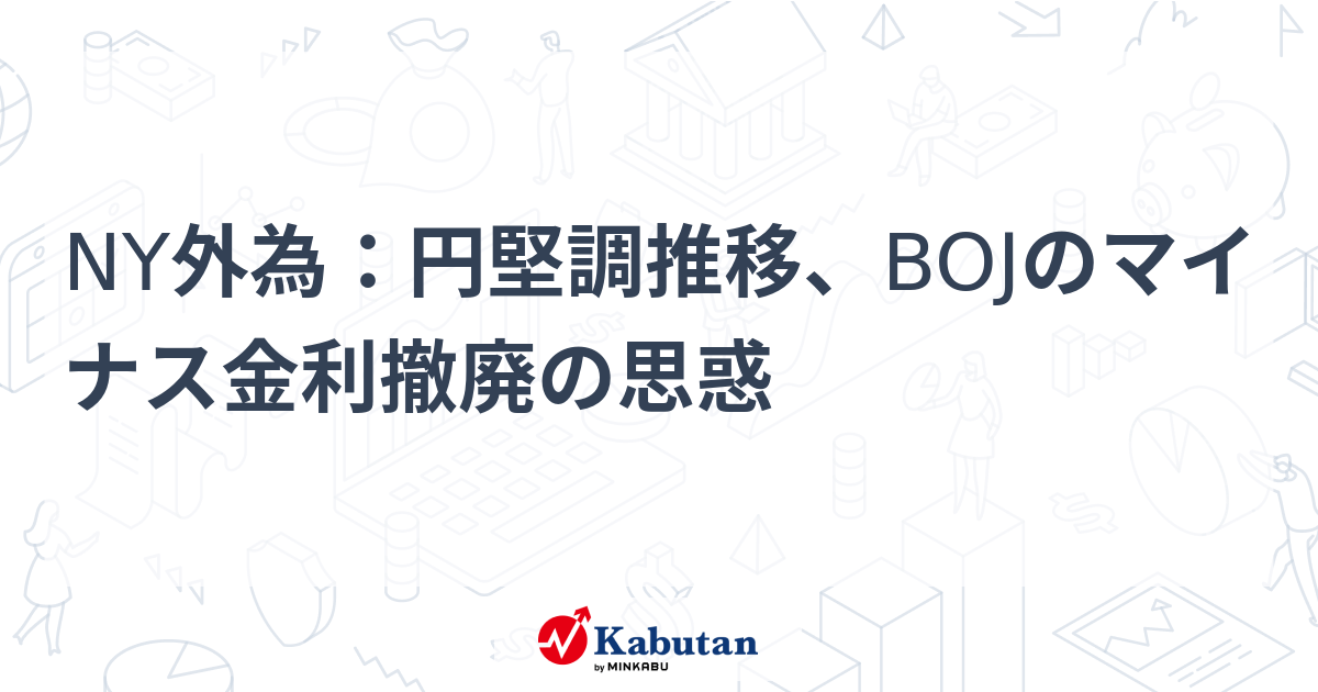 NY外為：円堅調推移、BOJのマイナス金利撤廃の思惑 | 通貨 - 株探ニュース