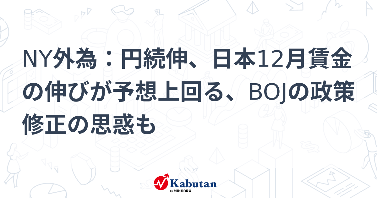 NY外為：円続伸、日本12月賃金の伸びが予想上回る、BOJの政策修正の思惑も | 通貨 - 株探ニュース