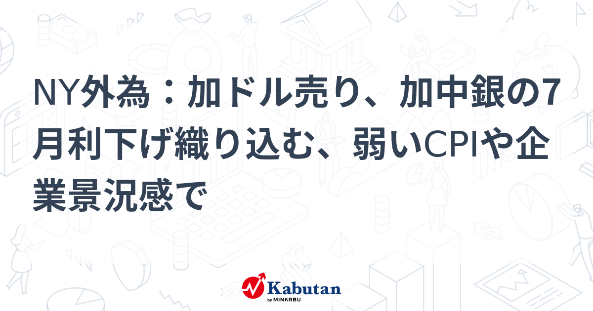 NY外為：加ドル売り、加中銀の7月利下げ織り込む、弱いCPIや企業景況感で | 通貨 - 株探ニュース