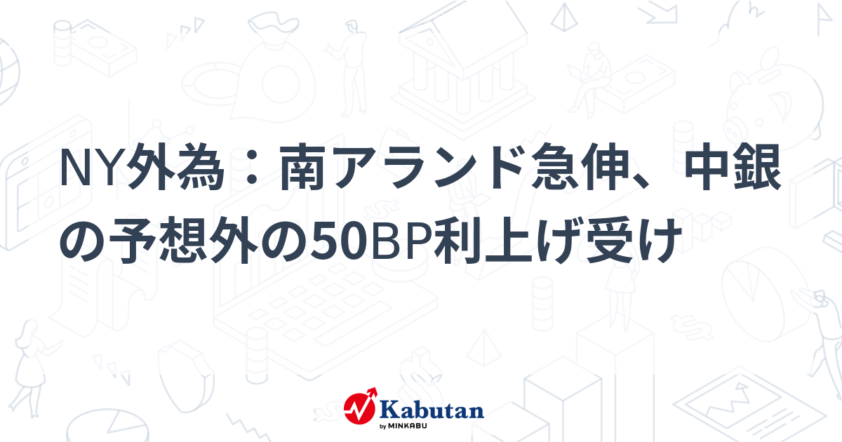 NY外為：南アランド急伸、中銀の予想外の50BP利上げ受け | 通貨 - 株探ニュース