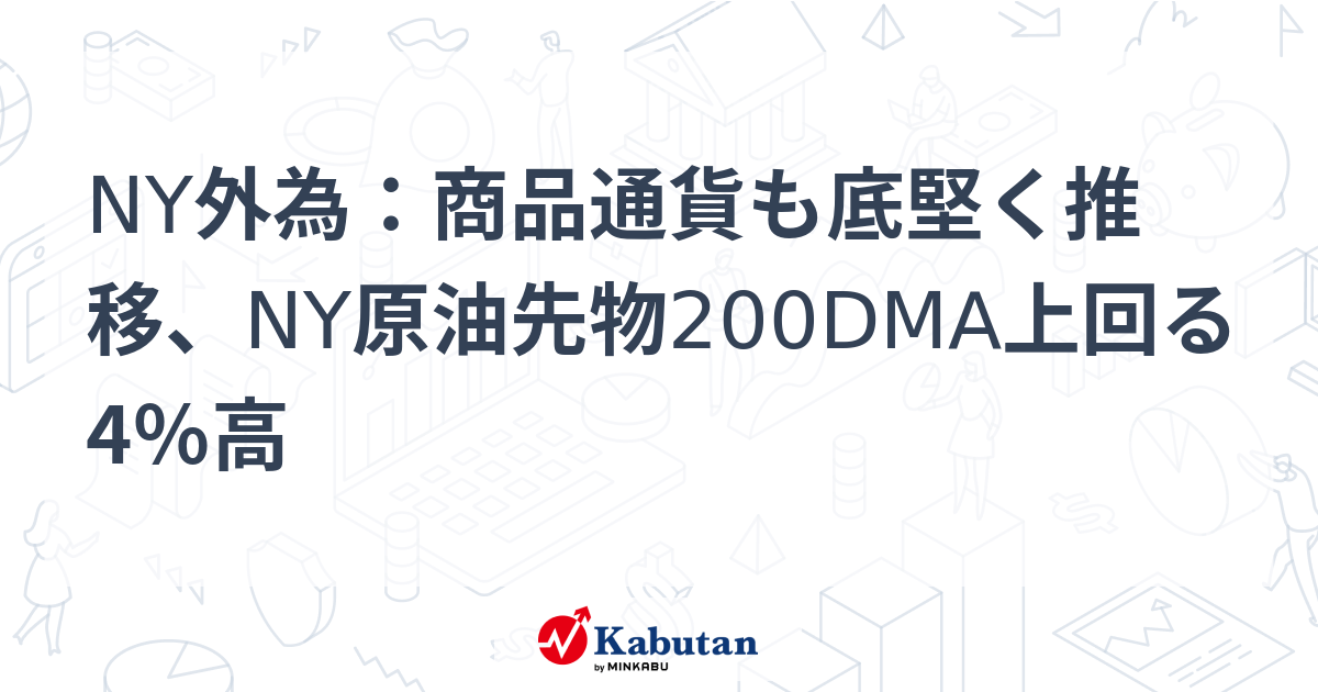 NY外為：商品通貨も底堅く推移、NY原油先物200DMA上回る4％高 | 市況 - 株探ニュース