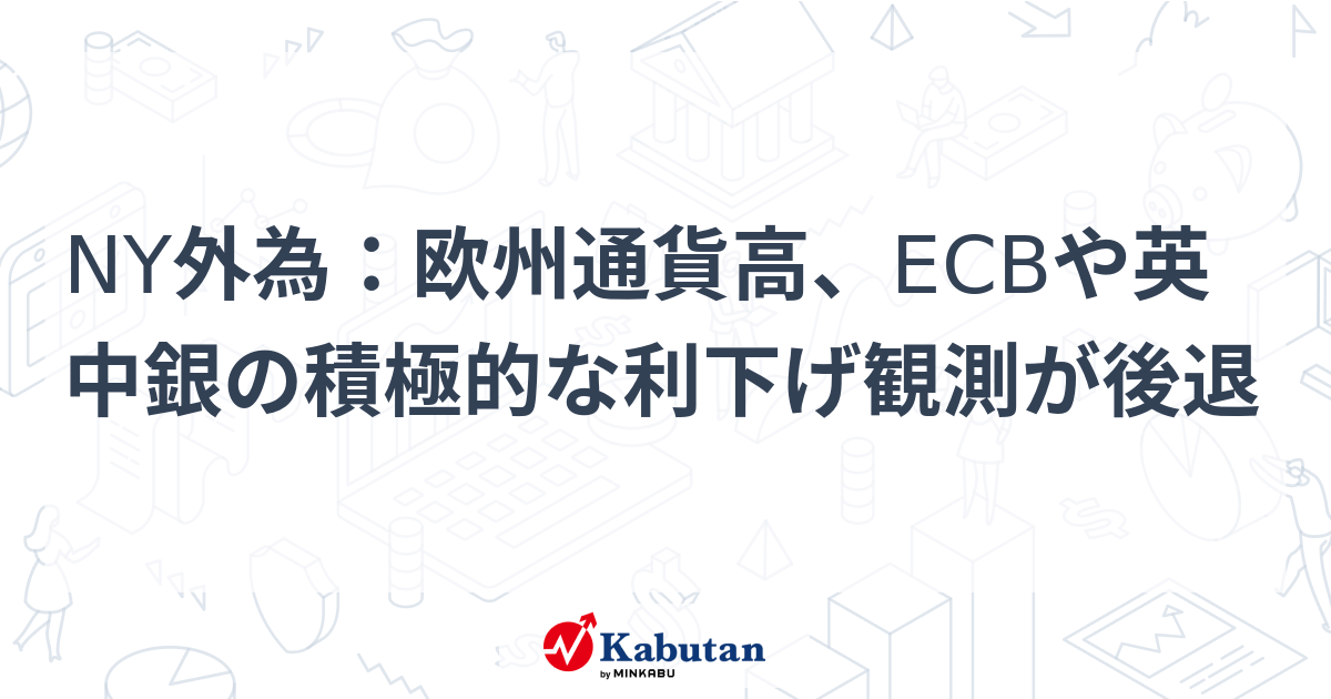 NY外為：欧州通貨高、ECBや英中銀の積極的な利下げ観測が後退 | 通貨 - 株探ニュース