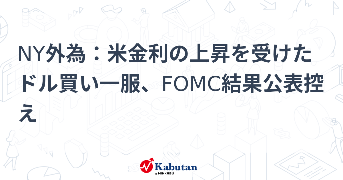 NY外為：米金利の上昇を受けたドル買い一服、FOMC結果公表控え | 市況 - 株探ニュース