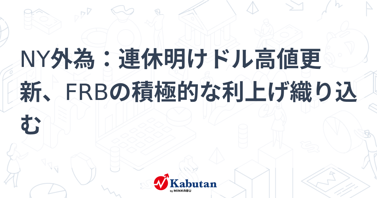 NY外為：連休明けドル高値更新、FRBの積極的な利上げ織り込む | 通貨 - 株探ニュース