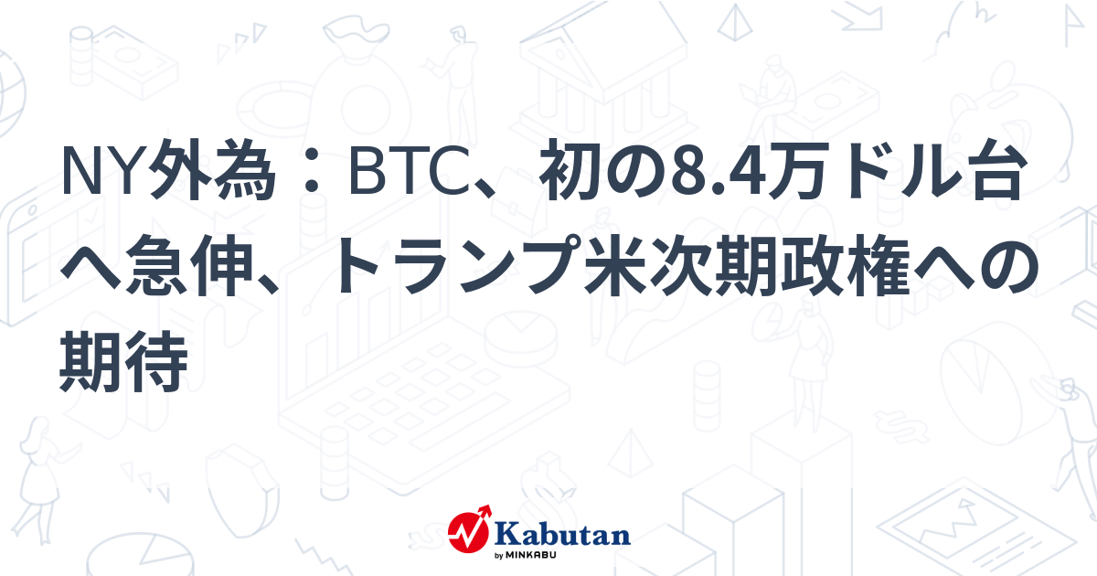 NY外為：BTC、初の8.4万ドル台へ急伸、トランプ米次期政権への期待 | 通貨 - 株探ニュース