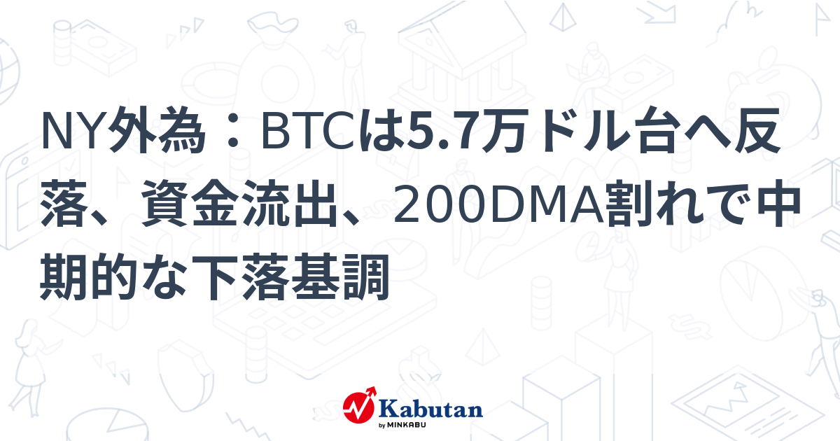 NY外為：BTCは5.7万ドル台へ反落、資金流出、200DMA割れで中期的な下落基調 | 通貨 - 株探ニュース