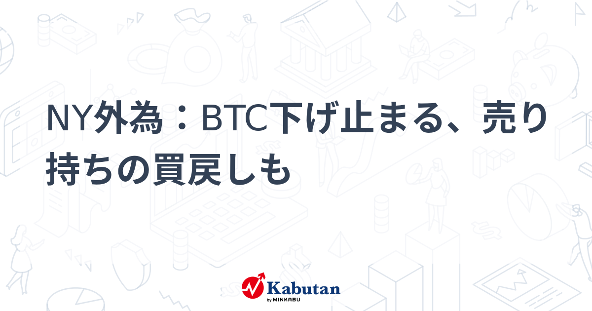 NY外為：BTC下げ止まる、売り持ちの買戻しも | 通貨 - 株探ニュース