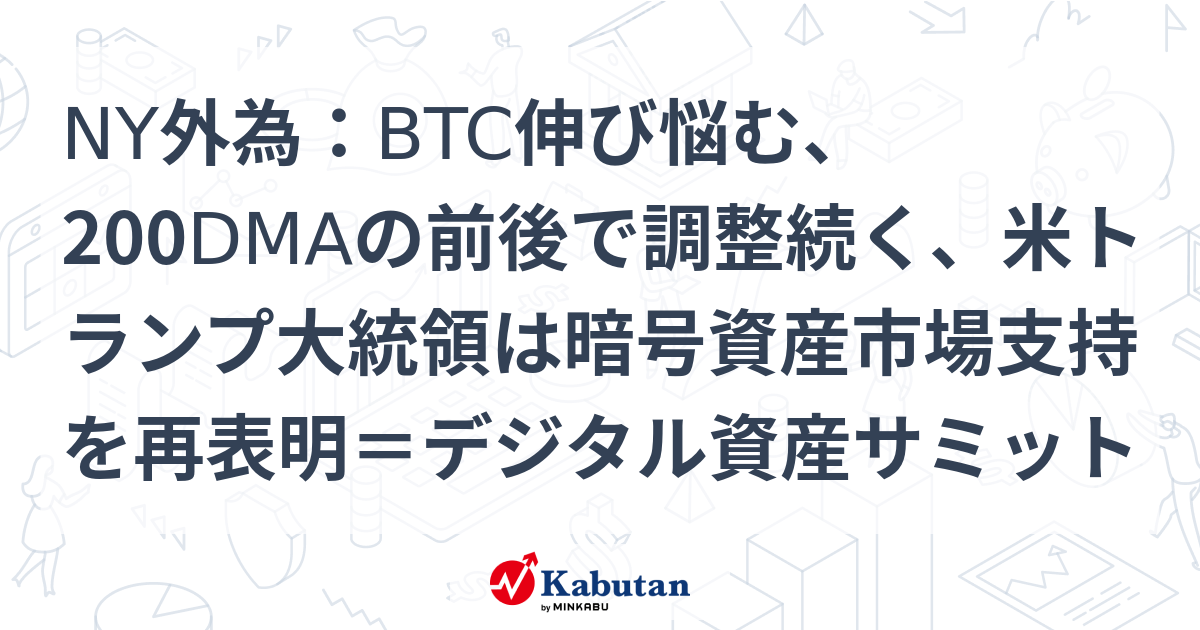 NY外為：BTC伸び悩む、200DMAの前後で調整続く、米トランプ大統領は暗号資産市場支持を再表明＝デジタル資産サミット | 通貨 - 株探ニュース