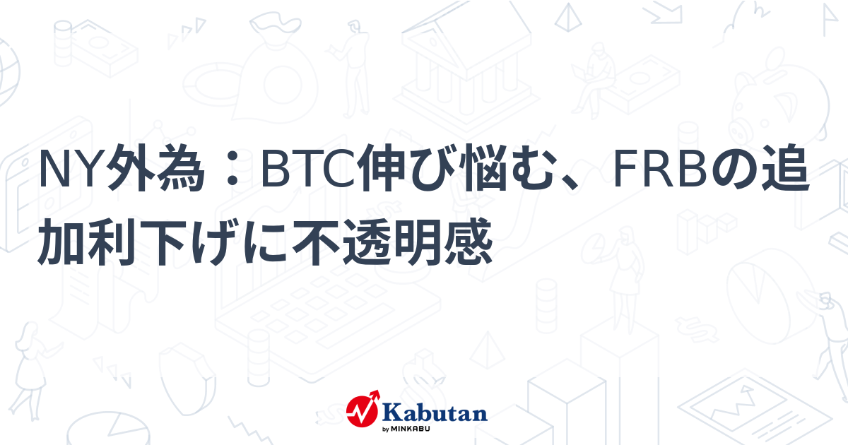 NY外為：BTC伸び悩む、FRBの追加利下げに不透明感 | 通貨 - 株探ニュース