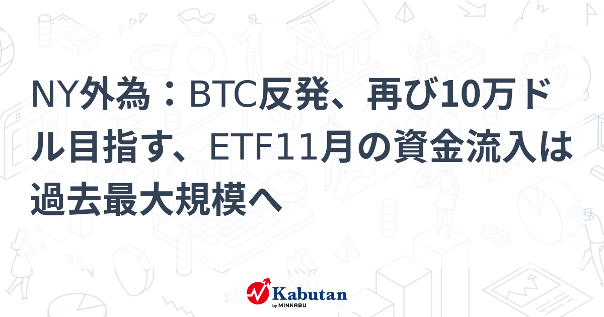 NY外為：BTC反発、再び10万ドル目指す、ETF11月の資金流入は過去最大規模へ | 通貨 - 株探ニュース