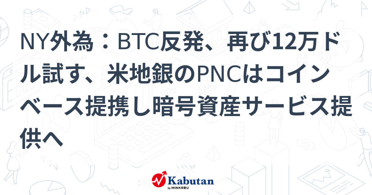 NY外為：BTC反発、再び12万ドル試す、米地銀のPNCはコインベース提携し暗号資産サービス提供へ | 通貨 - 株探ニュース